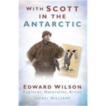 With Scott in the Antarctic: Edward Wilson, Explorer, Naturalist ...