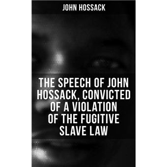 The Speech of John Hossack, Convicted of a Violation of the Fugitive ...