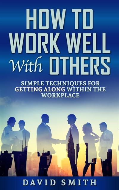 How to Work Well With Others: Simple Techniques for Getting Along ...