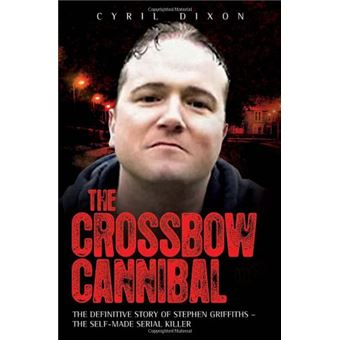 The Crossbow Cannibal: The Definitive Story of Stephen Griffiths - the ...