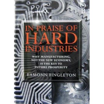 In Praise of Hard Industries: Why Manufacturing, Not the New Economy is ...