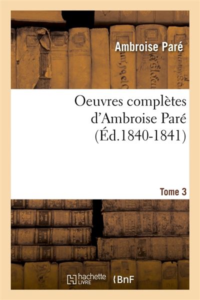 Oeuvres complètes d'Ambroise Paré. Tome 3 (Éd.1840-1841) ed.1840-1841 ...