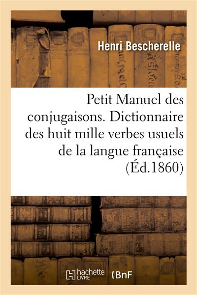 Petit Manuel des conjugaisons. Dictionnaire des huit mille verbes ...