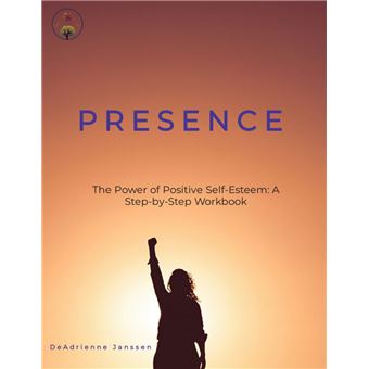 Presence: The Power of Positive Self-Esteem A Step-by-Step Workbook ...