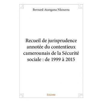 Recueil de jurisprudence annotée du contentieux camerounais de la sécurité sociale : de 1999 à ...