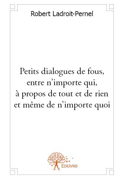 Petits dialogues de fous, entre n'importe qui, à propos de tout et de ...