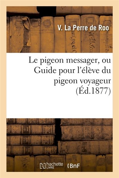 Le pigeon messager, ou Guide pour l'élève du pigeon voyageur (Éd.1877 ...