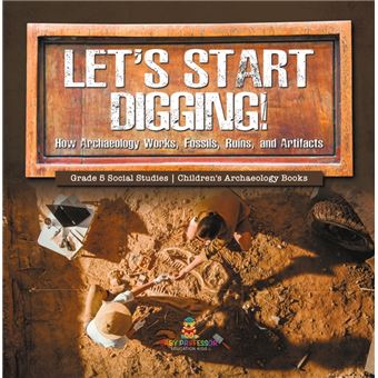 Let's Start Digging! : How Archaeology Works, Fossils, Ruins, and ...