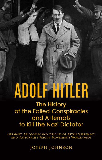 Adolf Hitler The History of the Failed Conspiracies and Attempts to ...