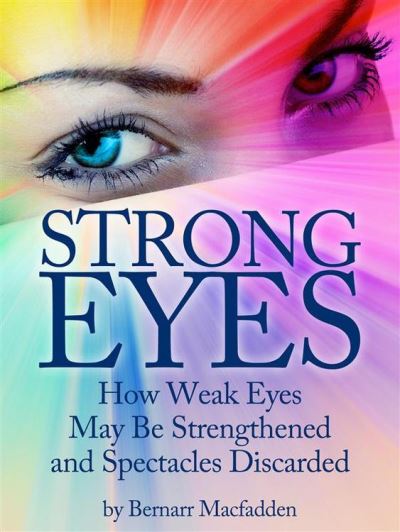 Strong Eyes: How Weak Eyes May Be Strengthened And Spectacles Discarded ...