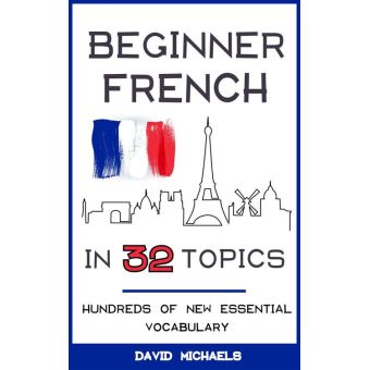 Beginner French in 32 Topics: Hundreds of New Essential Vocabulary ...