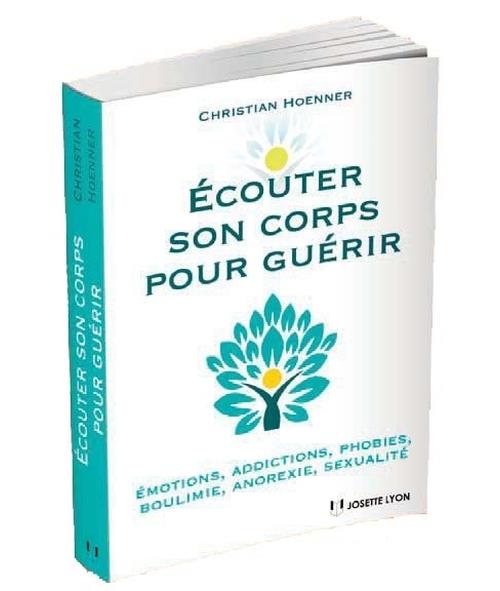 Ecouter son corps pour guérir - Emotions négatives, addictions, phobies ...
