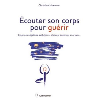 Ecouter son corps pour guérir - Emotions négatives, addictions, phobies ...
