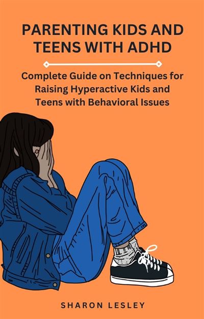 PARENTING KIDS AND TEENS WITH ADHD Complete Guide on Techniques for Raising Hyperactive Kids and ...