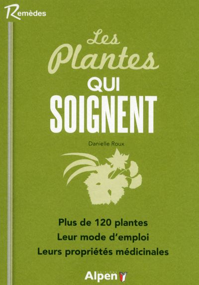 Les plantes qui soignent. plus de 120 plantes. leur mode d'emploi ...