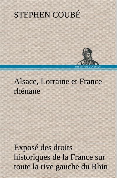 Alsace, Lorraine et France rhénane Exposé des droits historiques de la France sur toute la rive ...