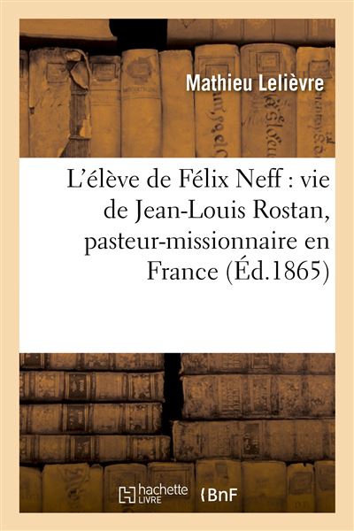 L'élève de Félix Neff : vie de Jean-Louis Rostan, pasteur-missionnaire ...