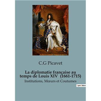 La diplomatie française au temps de Louis XIV (1661-1715) Institutions ...