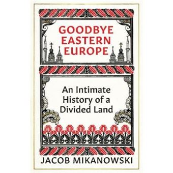 Goodbye Eastern Europe - An Intimate History of a Divided Land ...