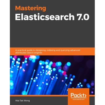 Advanced Elasticsearch 7.0 A practical guide to designing, indexing, and querying advanced ...
