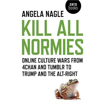Kill All Normies Online Culture Wars From 4Chan And Tumblr To Trump And ...