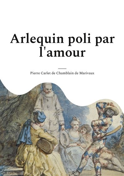 Arlequin poli par l'amour Une comédie en un acte et en prose de ...