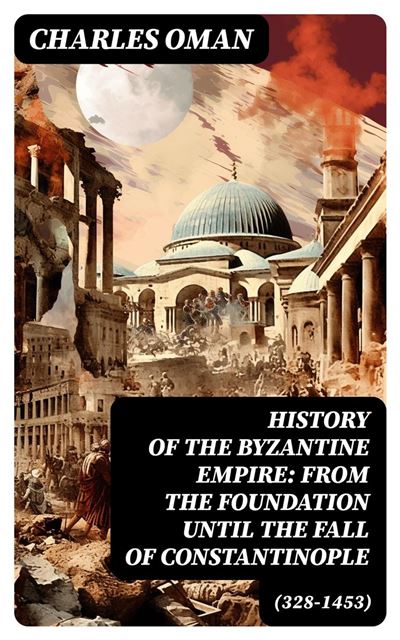 History of the Byzantine Empire: From the Foundation until the Fall of ...