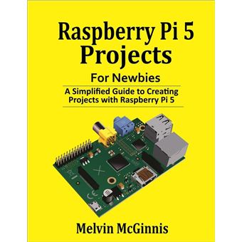 Raspberry Pi 5 Projects for Newbies: A Simplified Guide to Creating Projects with the Raspberry ...