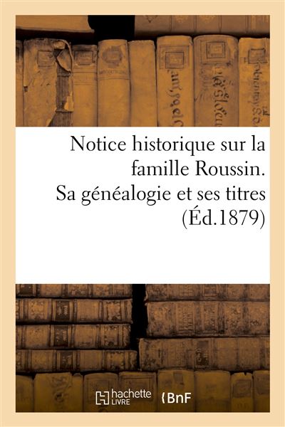 Notice historique sur la famille Roussin. Sa généalogie et ses titres ...