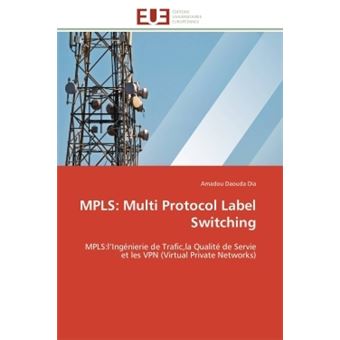 MPLS: Multi Protocol Label Switching MPLS:l'Ingénierie de Trafic,la Qualité de Servie et les VPN ...