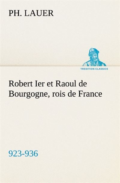 Robert Ier et Raoul de Bourgogne, rois de France (923-936) 923-936 - broché - Ph. Lauer - Achat ...