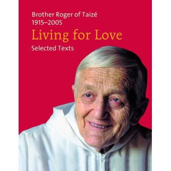 Living for Love Selected Texts. Brother Roger of Taizé 1915-2005 ...