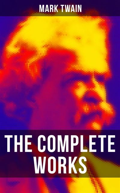 The Complete Works of Mark Twain Novels, Short Stories, Essays, Satires ...