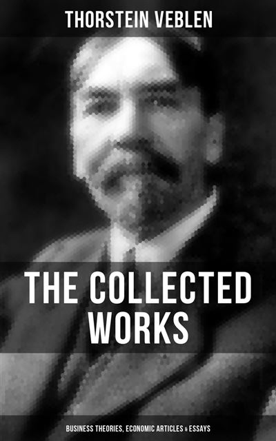 The Collected Works of Thorstein Veblen: Business Theories, Economic ...