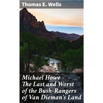 Michael Howe - The Last and Worst of the Bush-Rangers of Van Dieman's ...