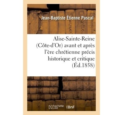 Alise-Sainte-Reine Côte-d'Or avant et après l'ère chrétienne : précis ...