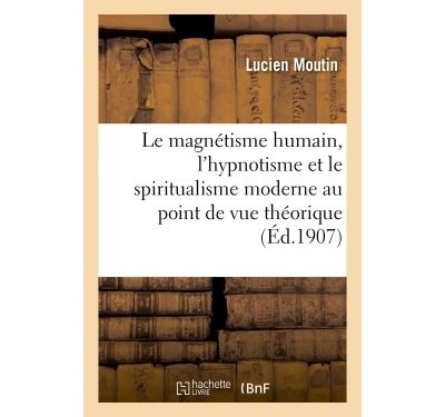 Le magnétisme humain, l'hypnotisme et le spiritualisme moderne ...