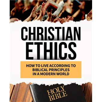CHRISTIAN ETHICS How to Live According to Biblical Principles in a ...