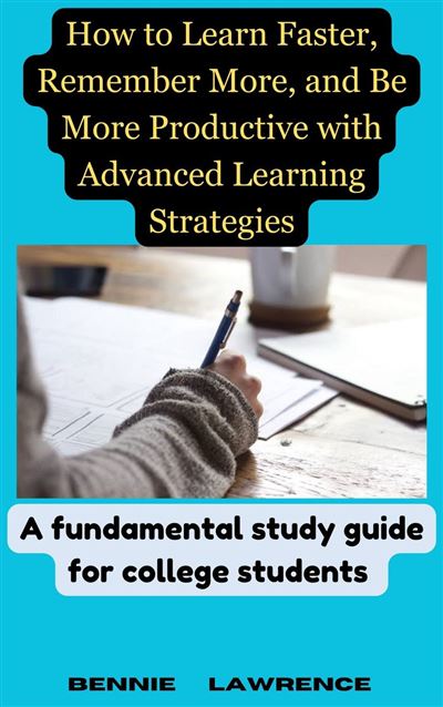 How to Learn Faster, Remember More, and Be More Productive with Advanced Learning Strategies A ...