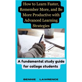 How to Learn Faster, Remember More, and Be More Productive with Advanced Learning Strategies A ...