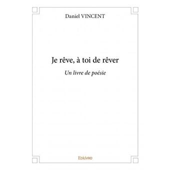 Je rêve, à toi de rêver Un livre de poésie - broché - Daniel Vincent ...