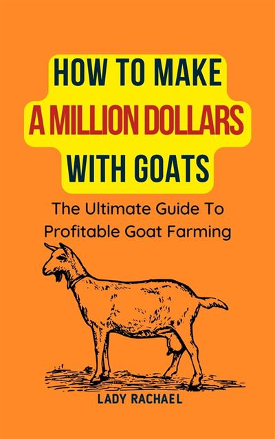 How To Make A Million Dollars With Goats: The Ultimate Guide To Profitable Goat Farming - ebook ...