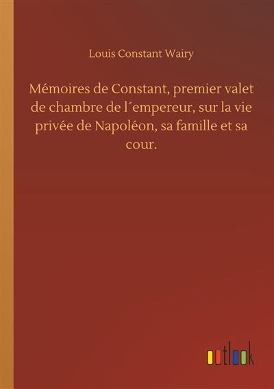 Mémoires de Constant, premier valet de chambre de l´empereur, sur la ...