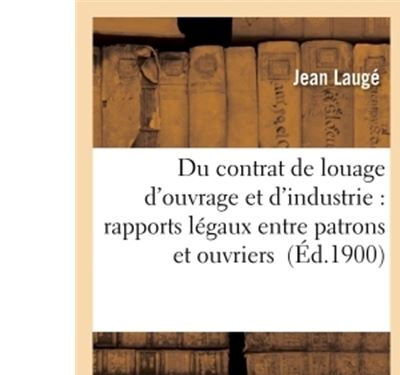 Du contrat de louage d'ouvrage et d'industrie : rapports légaux entre ...