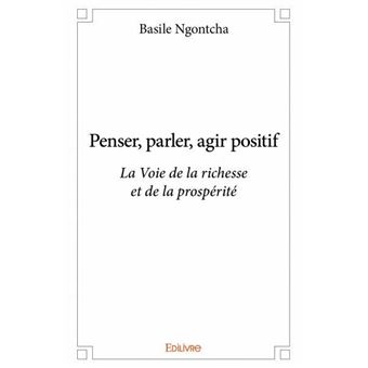 Penser, parler, agir positif La Voie de la richesse et de la prospérité ...