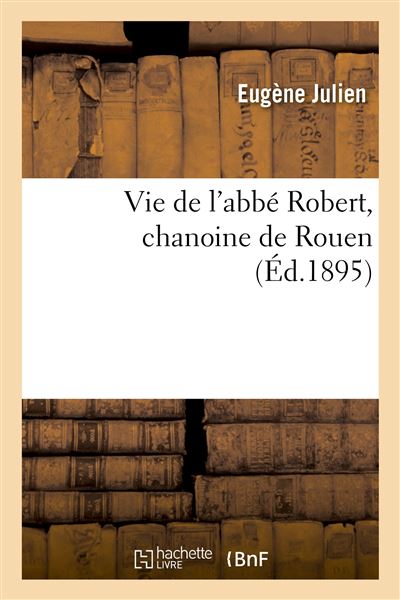 Vie de l'abbé Robert, chanoine de Rouen - broché - Eugène Julien ...