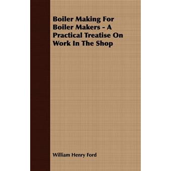Boiler making for boiler makers A practical treatise on work in the ...