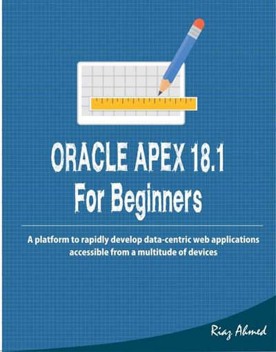 Oracle APEX 18.1 for Beginners A platform to rapidly develop data-centric web applications ...
