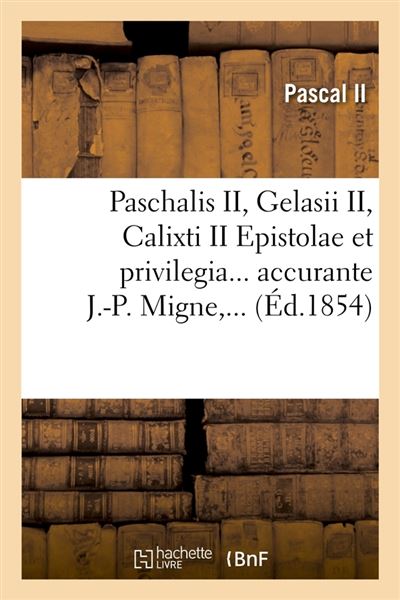 Paschalis II, Gelasii II, Calixti II Epistolae et privilegia accurante J.-P. Migne (Éd.1854 ...