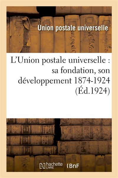 L'Union postale universelle : sa fondation, son développement 1874-1924 ...